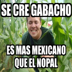 Meme Personalizado - Se cre gabacho es mas mexicano que el nopal - 3568269