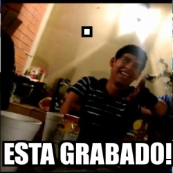 Meme Personalizado - . Esta grabado! - 3572259