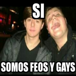 Meme Personalizado - Si Somos feos y gays - 3574040