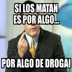 Meme Personalizado - SI LOS MATAN ES POR ALGO... POR ALGO DE DROGA ...