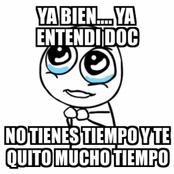 Meme Por favor - Ya bien.... Ya entendi doc No tienes tiempo y te quito ...