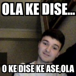 Meme Personalizado - ola ke dise... o ke dise ke ase,ola - 3574868