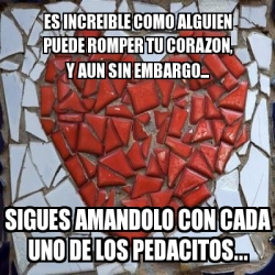 Meme Personalizado - ES INCREIBLE COMO ALGUIEN puede romper tu corazon ...