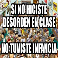 Meme Personalizado - si no hiciste desorden en clase no tuviste ...