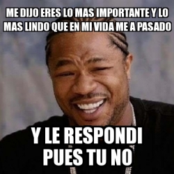 Meme Yo Dawg - me dijo eres lo mas importante y lo mas lindo que en mi ...
