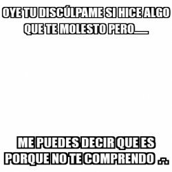 Meme Personalizado - oye tu DISCÃšLPAME si hice algo que te molesto ...
