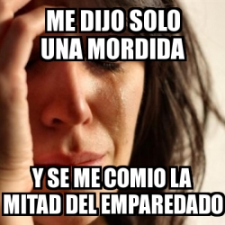Meme Problems - Me dijo solo una mordida y se me comio la mitad del ...