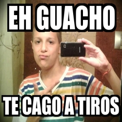 Meme Personalizado - eh guacho te cago a tiros - 3592427