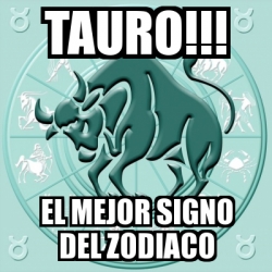 Meme Personalizado - tauro!!! EL MEJOR SIGNO del zodiaco - 3592534
