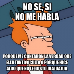 Meme Futurama Fry - no se, si no me habla porque me contaron la verdad que ella tanto oculta o ...