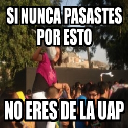 Meme Personalizado - SI NUNCA PASASTES POR ESTO NO ERES DE LA UAP - 3066440