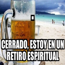 Meme Personalizado - . CERRADO, ESTOY EN UN RETIRO ESPIRITUAL - 3067430