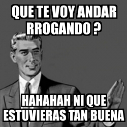Meme Correction Guy - Que te voy andar rrogando ? Hahahah Ni que ...