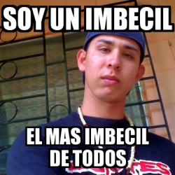 Meme Personalizado - soy un imbecil el mas imbecil de todos - 3068403