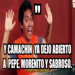 Meme Personalizado - " y camachin ya dejo abierto a pepe, morenito y ...