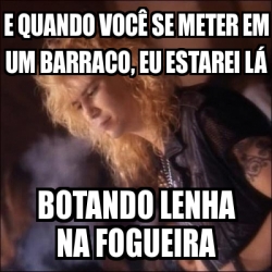 Meme Personalizado - E QUANDO VOCÃŠ SE METER EM UM BARRACO, EU ESTAREI ...