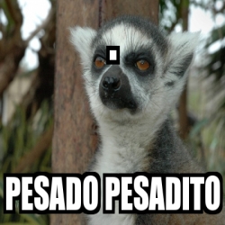 Meme Personalizado - . pesado pesadito - 3604111