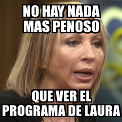 Meme Personalizado - no hay nada mas penoso que ver el programa de ...
