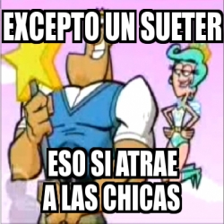 Meme Personalizado - EXCEPTO un sueter eso si atrae a las chicas - 3607656