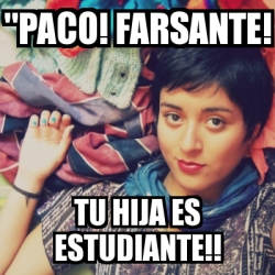 Meme Personalizado - "PACO! FARSANTE! TU HIJA ES ESTUDIANTE!! - 3608773
