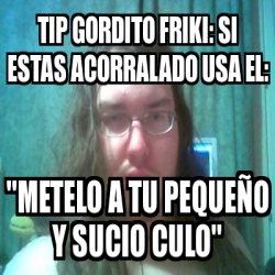 Meme Personalizado - TIP GORDITO FRIKI: SI ESTAS ACORRALADO USA EL ...