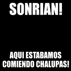 Meme Personalizado - sonrian! Aqui estabamos comiendo chalupas! - 3610514