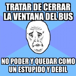Meme Okay Guy - tratar de cerrar la ventana del bus no poder y quedar ...