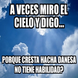 Meme Personalizado - a veces miro el cielo y digo... porque cresta ...