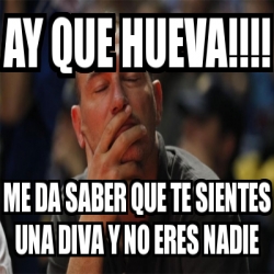 Meme Personalizado - ay que hueva!!!! me da saber que te sientes una ...