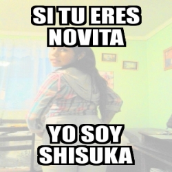 Meme Personalizado - si tu eres novita yo soy shisuka - 3630234