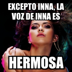 Meme Personalizado - Excepto inna, la voz de inna es hermosa - 3648924