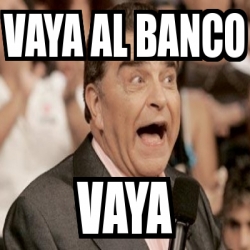 Meme Personalizado - vaya al banco vaya - 3650963