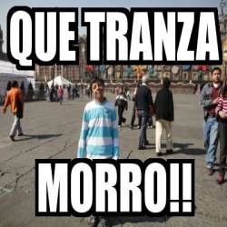Meme Personalizado - que tranza morro!! - 3654794