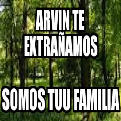 Meme Personalizado - arvin te extraÃ±amos somos tuu familia - 3656528