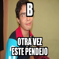 Meme Personalizado - B Otra veZ este Pendejo - 3659261