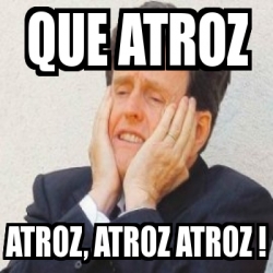 Meme Personalizado - Que atroz atroz, atroz atroz ! - 3659265