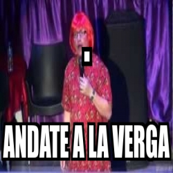Meme Personalizado - . andate a la verga - 3661232