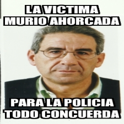 Meme Personalizado - LA VICTIMA MURIO AHORCADA PARA LA POLICIA TODO ...