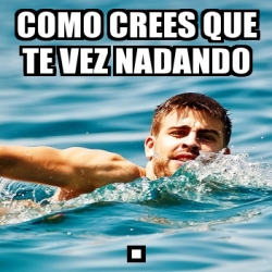 Meme Personalizado - como crees que te vez nadando . - 3666395