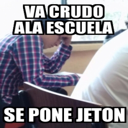 Meme Personalizado - va crudo ala escuela se pone jeton - 3670488