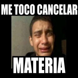 Meme Personalizado - ME TOCO CANCELAR MATERIA - 3676515