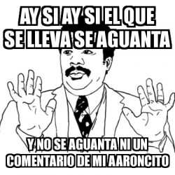 Meme Ay Si - ay si ay si el que se lleva se aguanta y no se aguanta ni ...