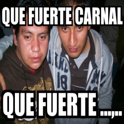 Meme Personalizado - Que fuerte carnal Que fuErte ...,.. - 3679713