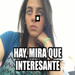 Meme Personalizado - . Hay, mira que interesante - 3682132
