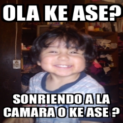 Meme Personalizado - OLA KE ASE? SONRIENDO A LA CAMARA O KE ASE ? - 3073991