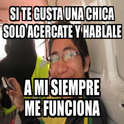 Meme Personalizado - si te gusta una chica solo acercate y hablale a mi ...