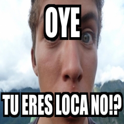 Meme Personalizado - oye tu eres loca no!? - 3703687