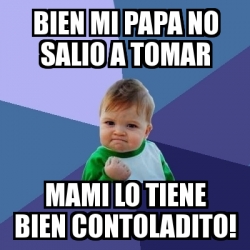 Meme Bebe Exitoso - Bien mi papa no salio a tomar mami lo tiene bien ...