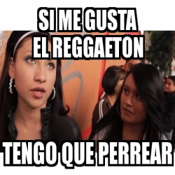 Meme Personalizado - si me gusta el reggaeton tengo que perrear - 3713211