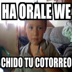 Meme Personalizado - ha orale we chido tu cotorreo - 3729938